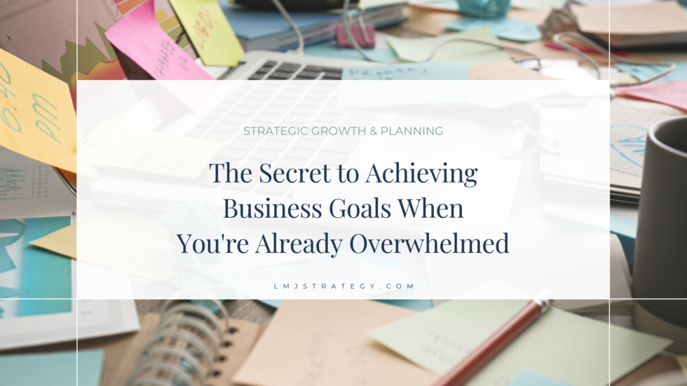 The Secret to Achieving Business Goals When Overwhelmed | LMJ Strategy